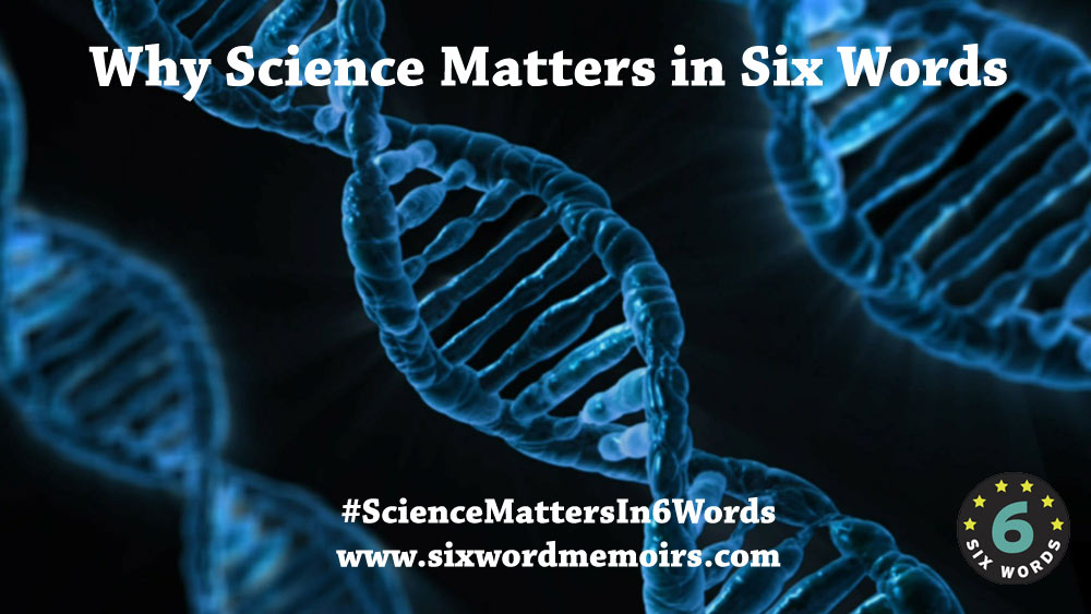 Top Six on Why Science Matters – Six-Word Memoirs